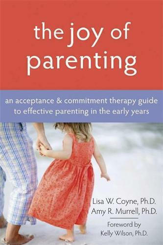 The Joy of Parenting, An Acceptance & Commitment Therapy Guide to Effective Parenting in the ...